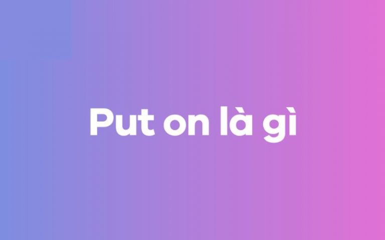 Put on là gì? Phân biệt put on với các cụm từ khác trong tiếng Anh